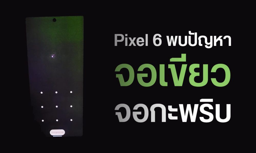 Pixel 6 พบปัญหาเดิม... จอเขียว จอกะพริบ พร้อมปัญหาใหม่ UI แสดง "รูกล้อง ...