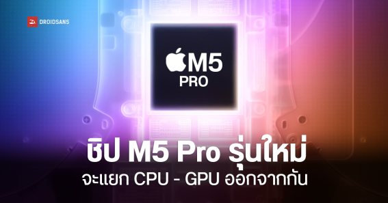 ชิป M5 Pro ขึ้นไป จะเปลี่ยนการออกแบบใหม่ แยก CPU และ GPU ออกจากกัน ...
